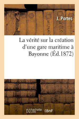 Portes, J. - La vérité sur la création d'une gare maritime à Bayonne